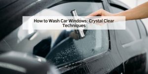How to Wash Car Windows: Crystal Clear Techniques